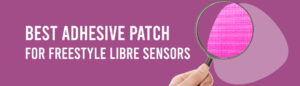 Finding the Best Adhesive for FreeStyle Libre | Not Just a Patch